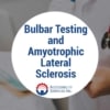 Bulbar Testing and Amyotrophic Lateral Sclerosis (ALS)
